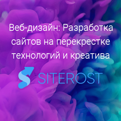 Веб-дизайн: Разработка сайтов на перекрестке технологий и креатива | SITEROST